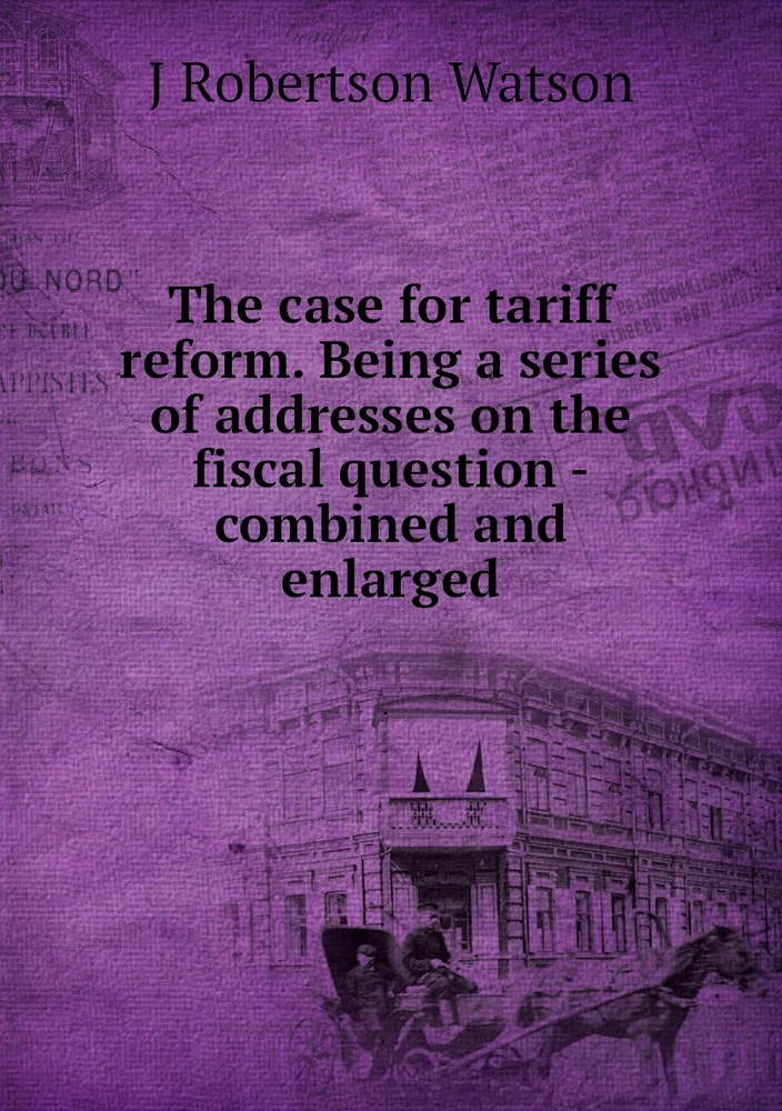 The case for tariff reform. Being a series of addresses on the fiscal ...