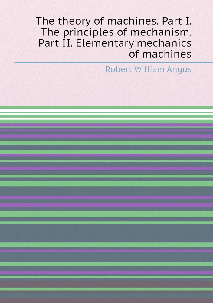 The theory of machines. Part I. The principles of mechanism. Part II. Elementary mechanics of ...