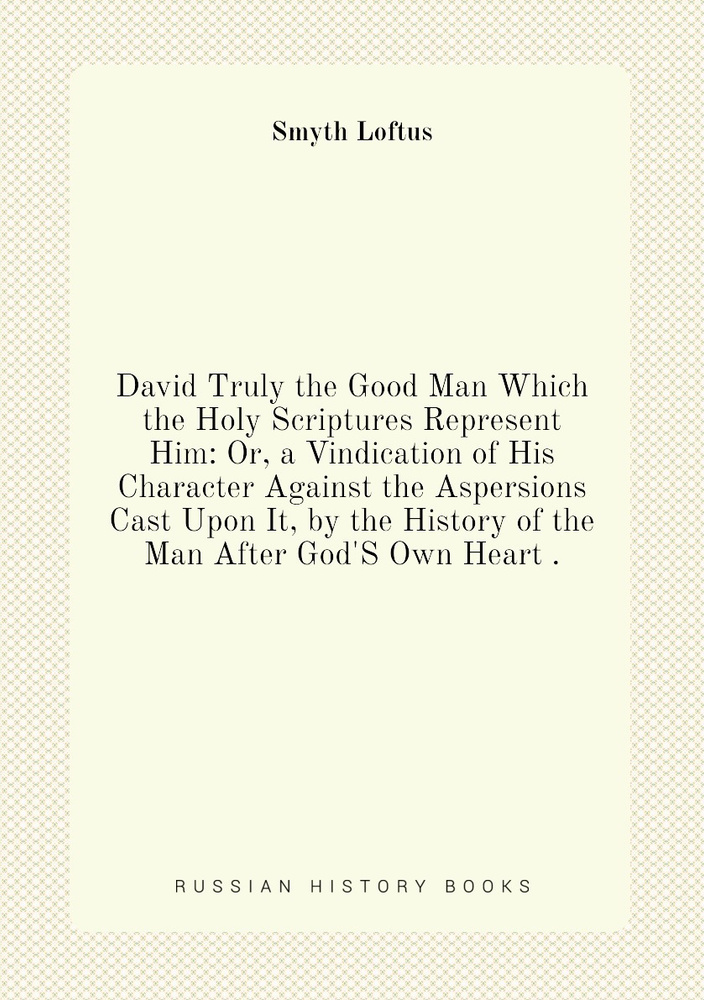 David Truly the Good Man Which the Holy Scriptures Represent Him: Or, a ...