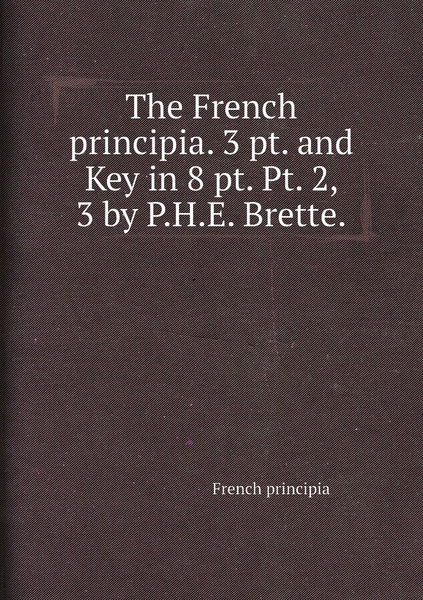The French principia. 3 pt. and Key in 8 pt. Pt. 2, 3 by P.H.E. Brette ...