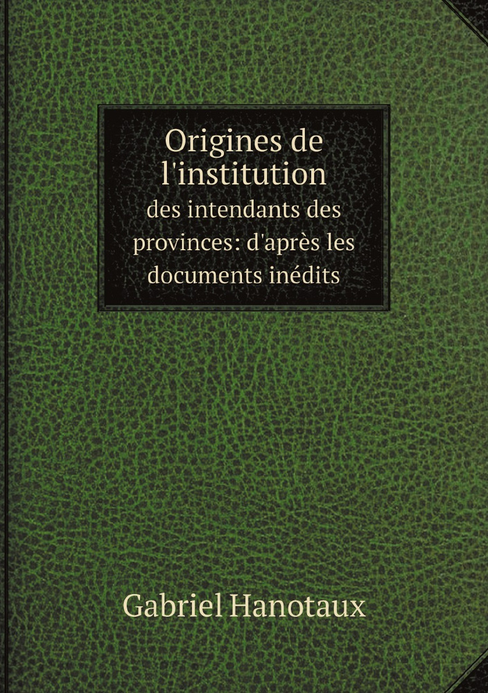 Origines de l'institution des intendants des provinces: d'apres les ...