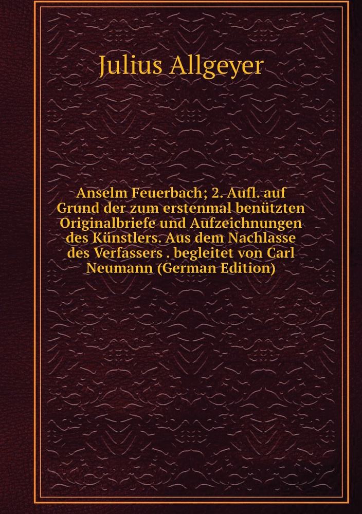 Anselm Feuerbach; 2. Aufl. auf Grund der zum erstenmal benutzten ...