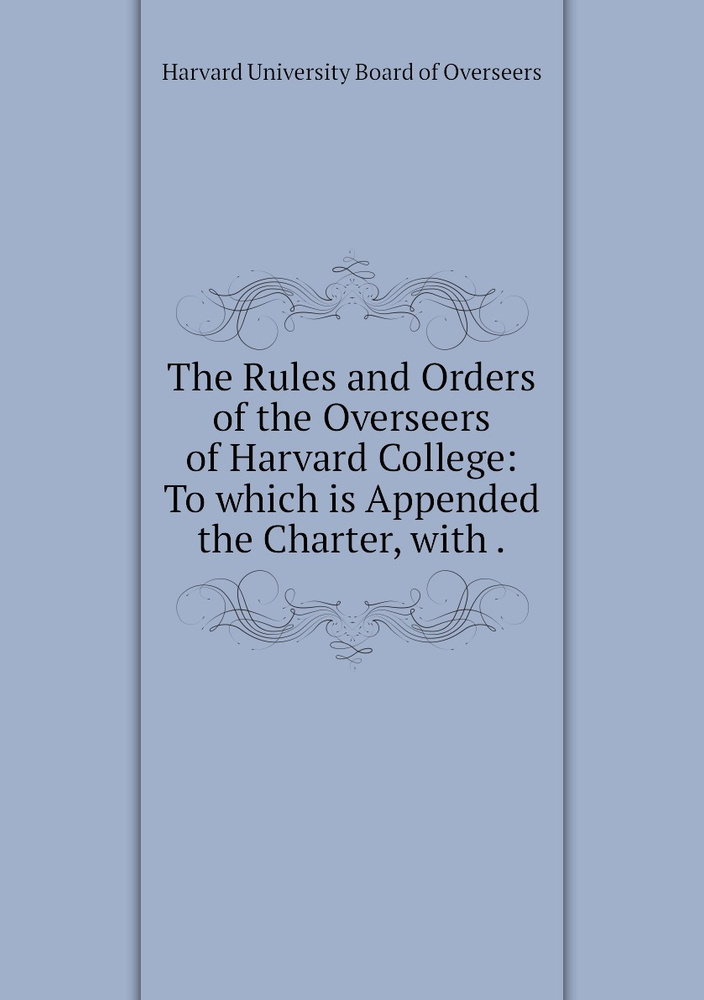The Rules and Orders of the Overseers of Harvard College: To which is ...