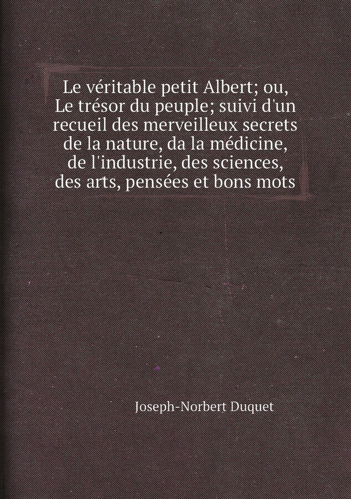 Le veritable petit Albert; ou, Le tresor du peuple; suivi d'un recueil ...