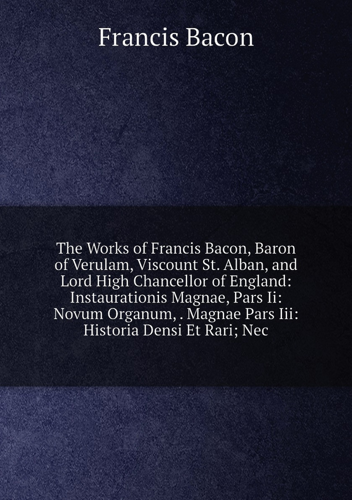 The Works of Francis Bacon, Baron of Verulam, Viscount St. Alban, and ...