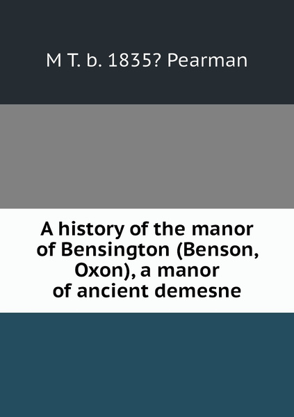 A history of the manor of Bensington (Benson, Oxon), a manor of ancient ...