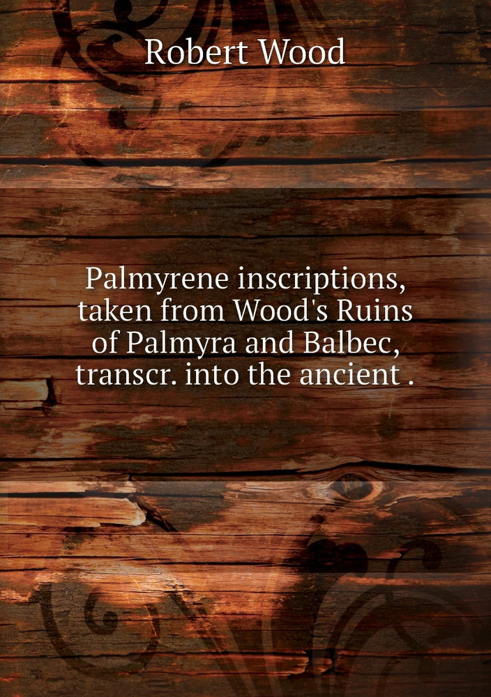 Palmyrene inscriptions, taken from Wood's Ruins of Palmyra and Balbec ...