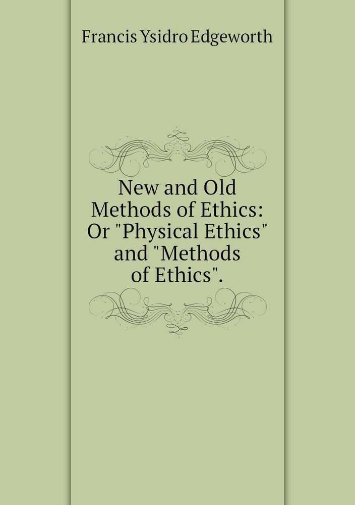 New and Old Methods of Ethics: Or "Physical Ethics" and "Methods of ...