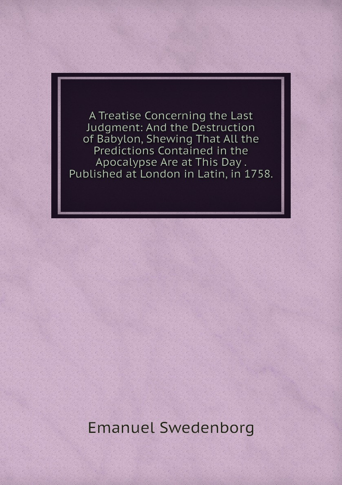 A Treatise Concerning the Last Judgment: And the Destruction of Babylon ...