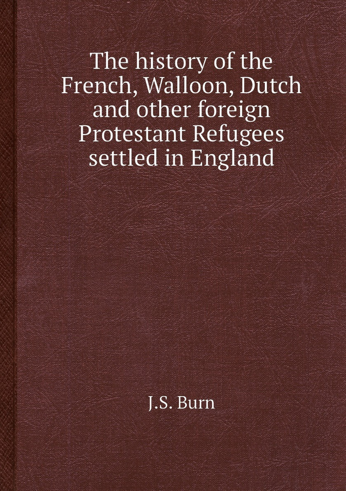 The history of the French, Walloon, Dutch and other foreign Protestant ...