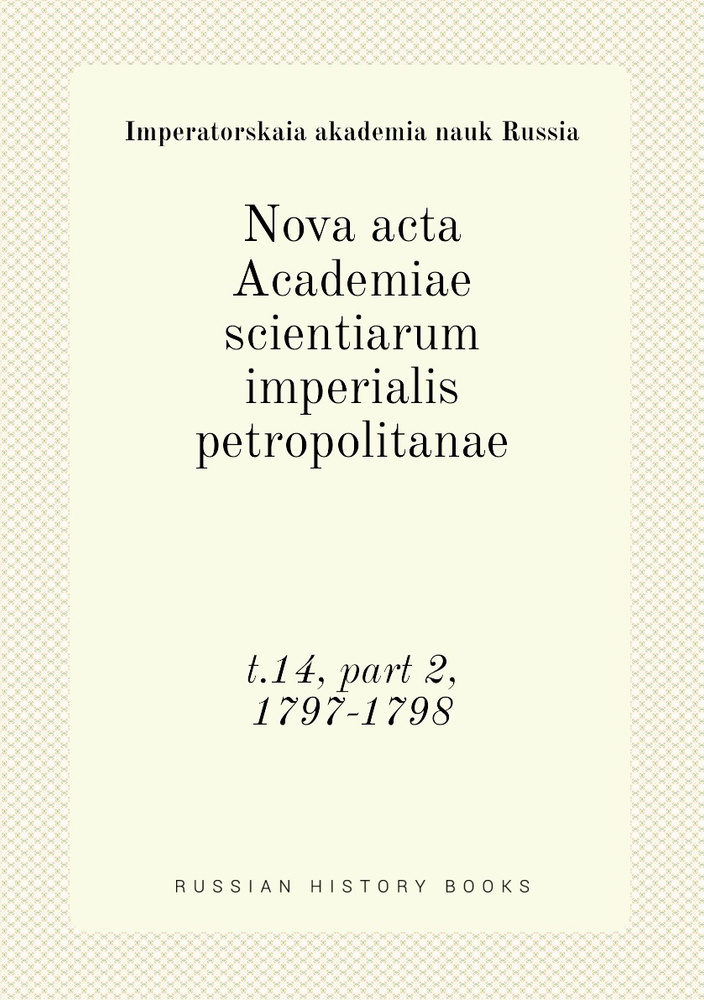 Nova acta Academiae scientiarum imperialis petropolitanae. t.14, part 2, 1797-1798 - купить с ...
