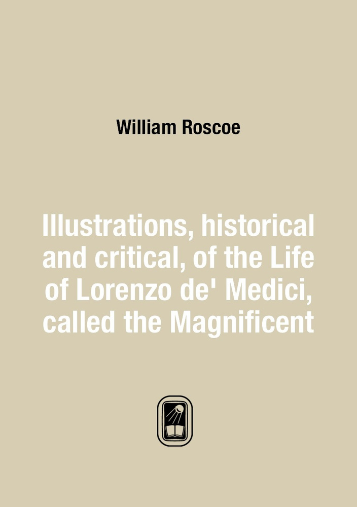 Illustrations, historical and critical, of the Life of Lorenzo de ...