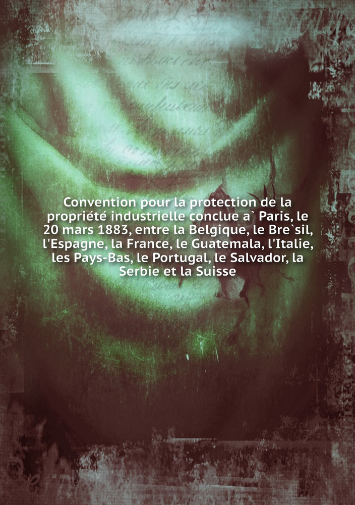 Convention pour la protection de la propriete industrielle conclue a Paris, le 20 mars 1883 ...