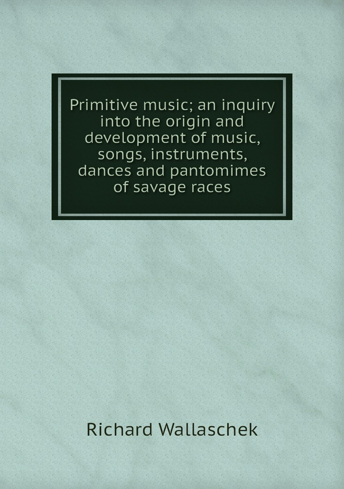 Primitive music; an inquiry into the origin and development of music ...
