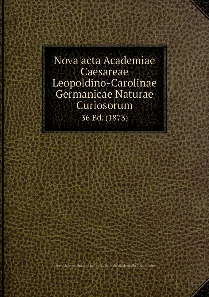 Nova acta Academiae Caesareae Leopoldino-Carolinae Germanicae Naturae Curiosorum. 36.Bd. (1873 ...