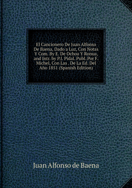 El Cancionero De Juan Alfonso De Baena, Dado a Luz, Con Notas Y Com. By E. De Ochoa Y Ronua, and ...