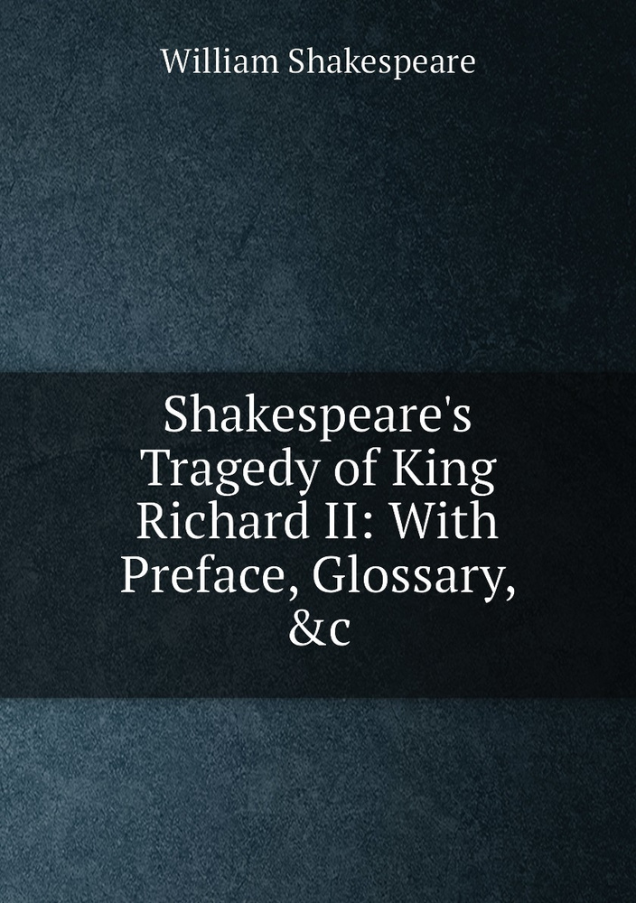 Shakespeare's Tragedy of King Richard II: With Preface, Glossary, &c ...