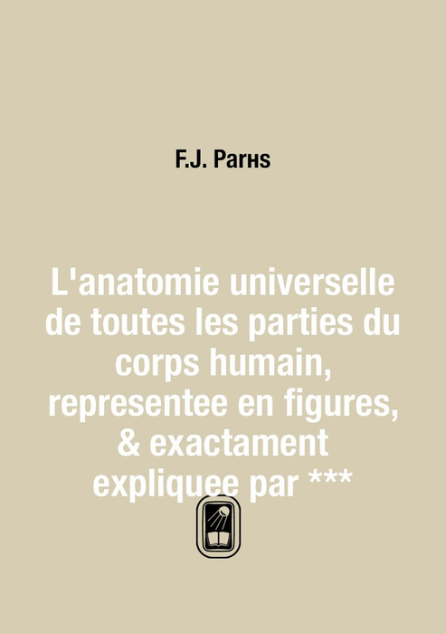 L'anatomie universelle de toutes les parties du corps humain ...