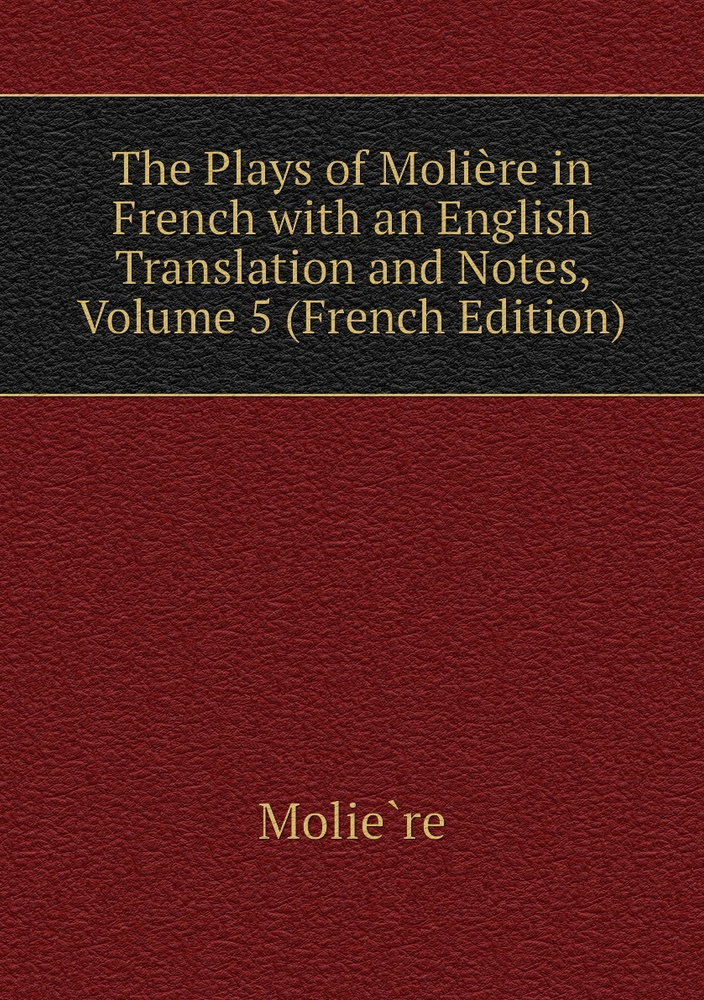 The Plays of Moliere in French with an English Translation and Notes ...