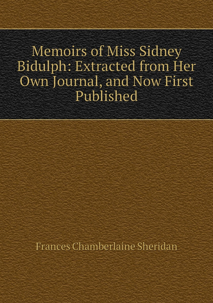 Memoirs of Miss Sidney Bidulph: Extracted from Her Own Journal, and Now ...