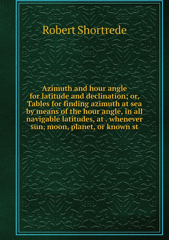 Azimuth and hour angle for latitude and declination; or, Tables for ...