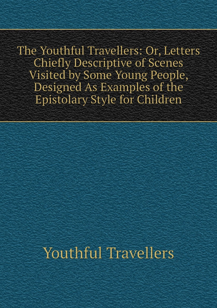 The Youthful Travellers: Or, Letters Chiefly Descriptive of Scenes ...