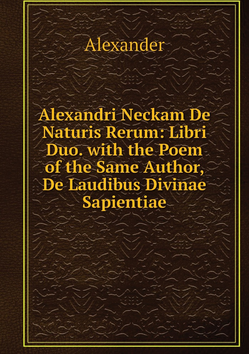 Alexandri Neckam De Naturis Rerum: Libri Duo. with the Poem of the Same ...