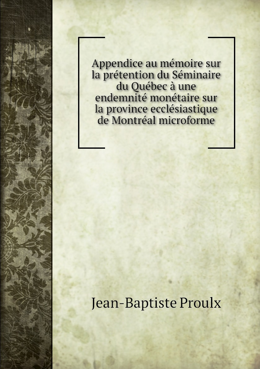 Appendice au memoire sur la pretention du Seminaire du Quebec a une ...