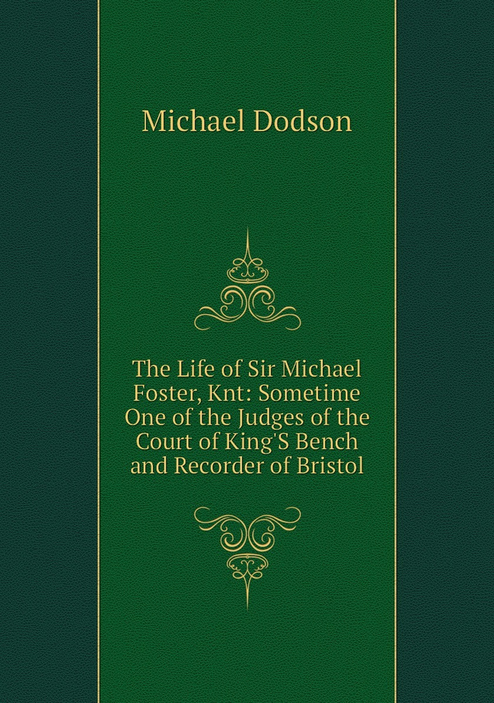 The Life of Sir Michael Foster, Knt: Sometime One of the Judges of the ...