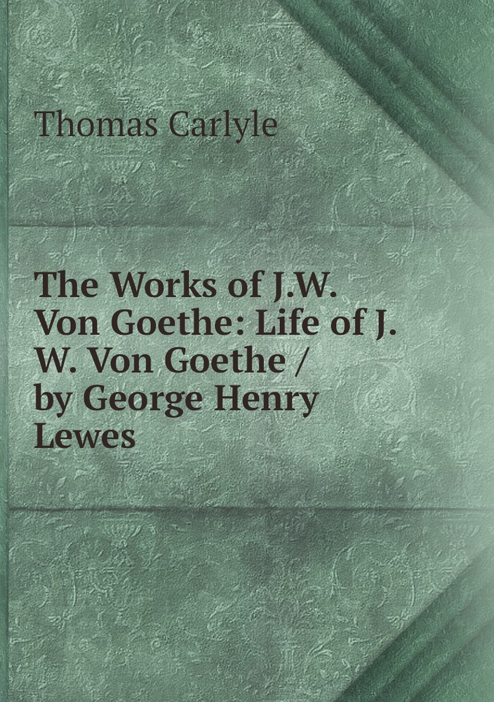 The Works of J.W. Von Goethe: Life of J.W. Von Goethe / by George Henry ...