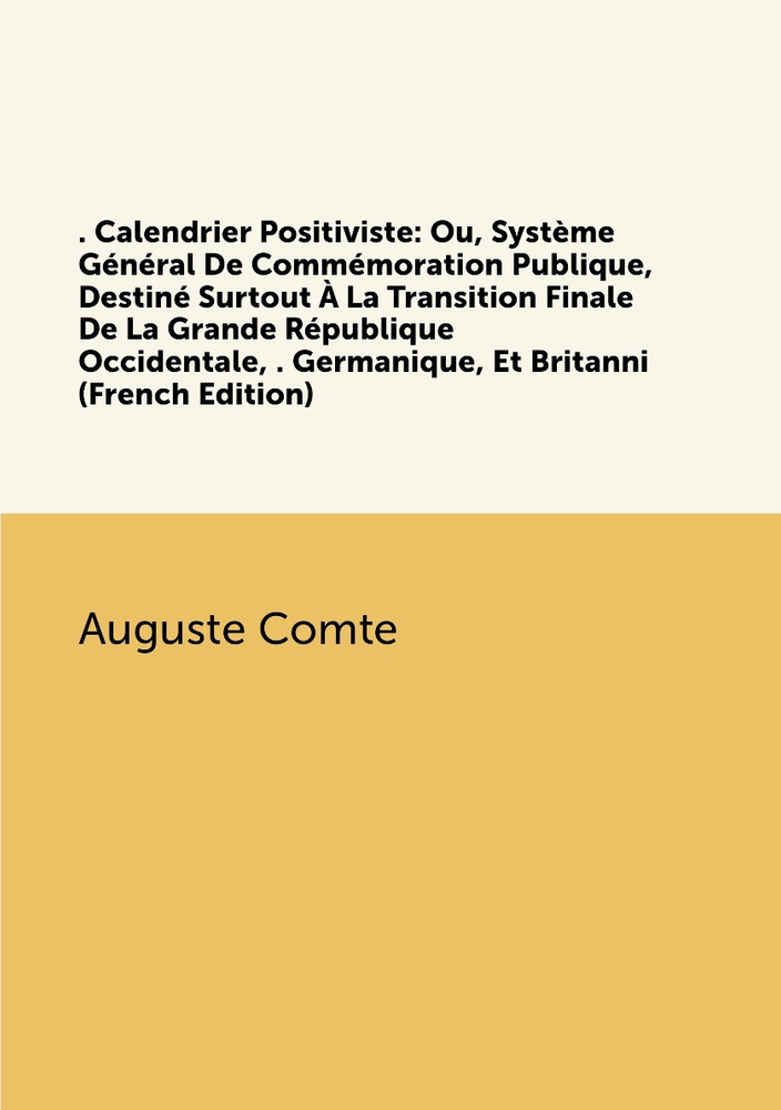 Calendrier Positiviste:. Ou, Systeme General De Commemoration Publique, Destine Surtout A La ...