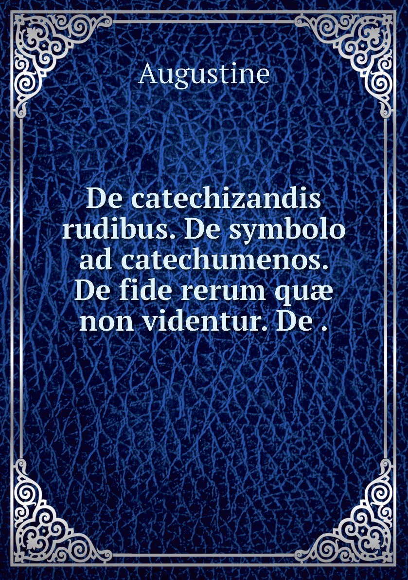 De catechizandis rudibus. De symbolo ad catechumenos. De fide rerum ...