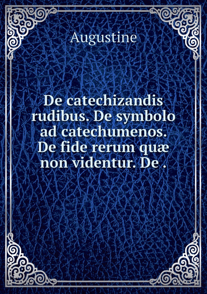 De catechizandis rudibus. De symbolo ad catechumenos. De fide rerum ...