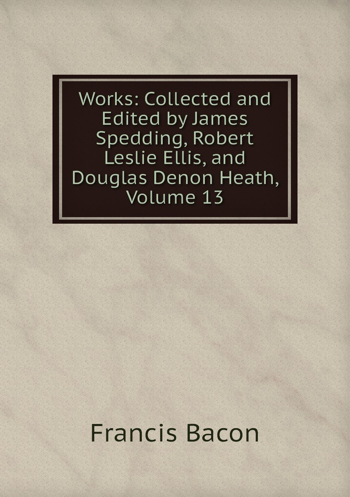Works: Collected and Edited by James Spedding, Robert Leslie Ellis, and ...