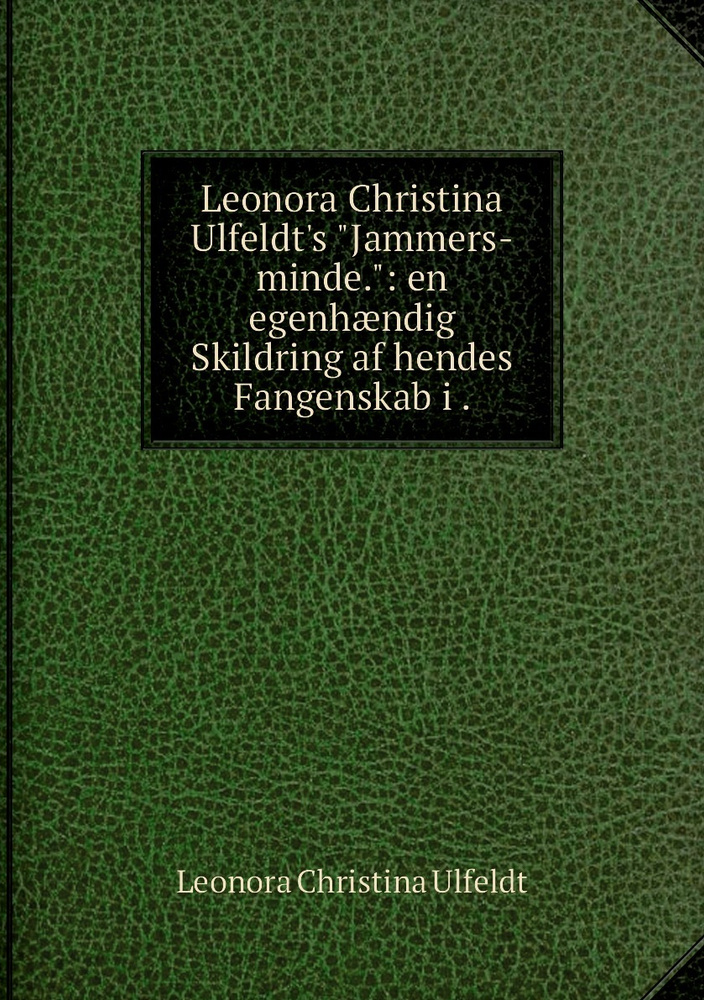 Leonora Christina Ulfeldt's "Jammers-minde.": en egenhaendig Skildring ...
