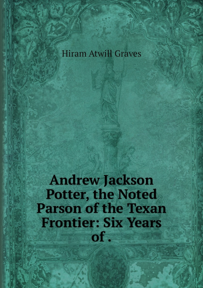 Andrew Jackson Potter, the Noted Parson of the Texan Frontier: Six ...
