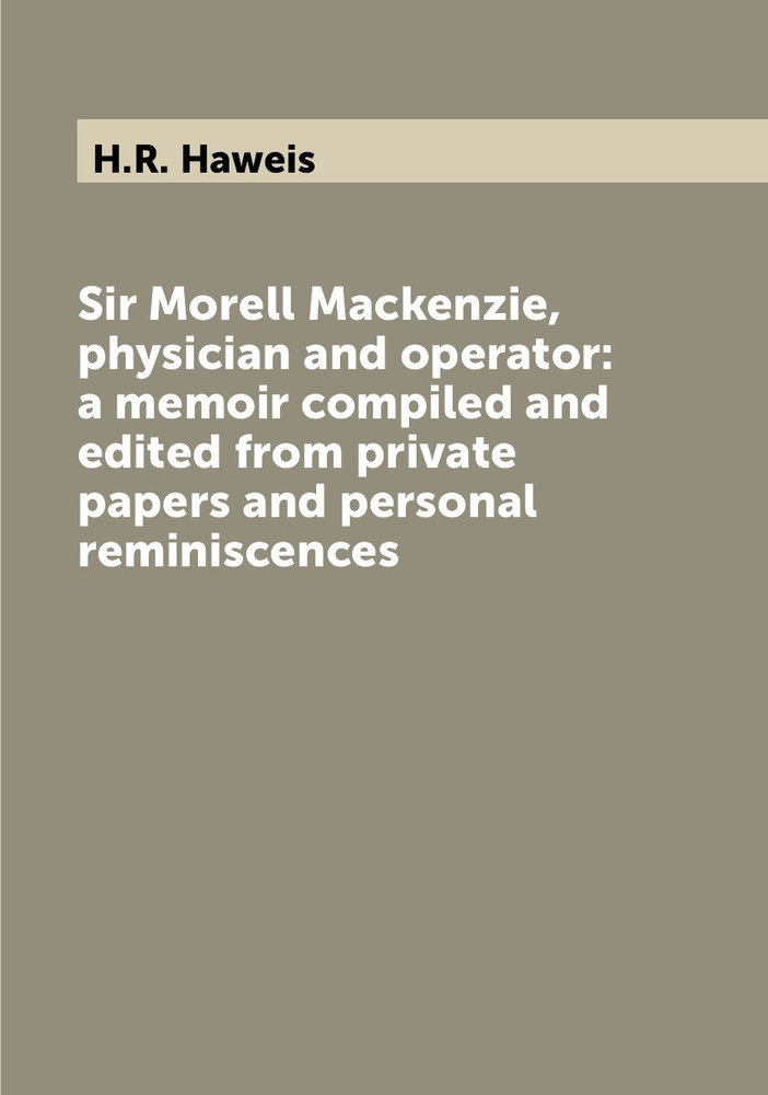 Sir Morell Mackenzie, physician and operator: a memoir compiled and ...