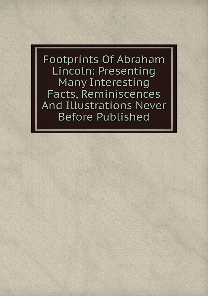 Footprints Of Abraham Lincoln: Presenting Many Interesting Facts, Reminiscences And ...