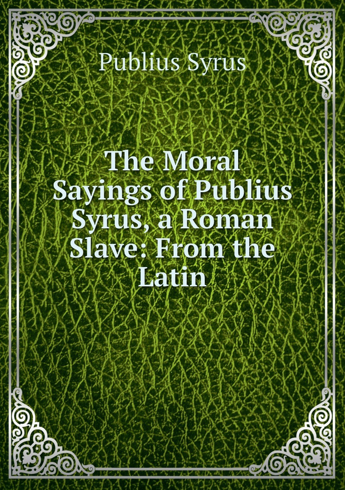 The Moral Sayings of Publius Syrus, a Roman Slave: From the Latin ...