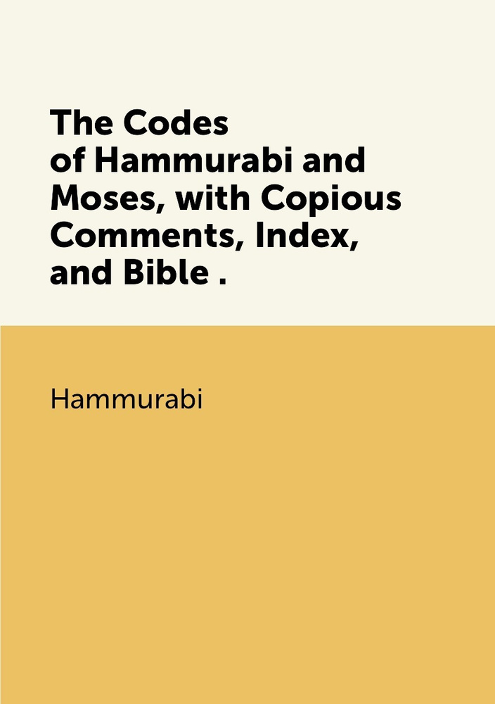 The Codes of Hammurabi and Moses, with Copious Comments, Index, and ...