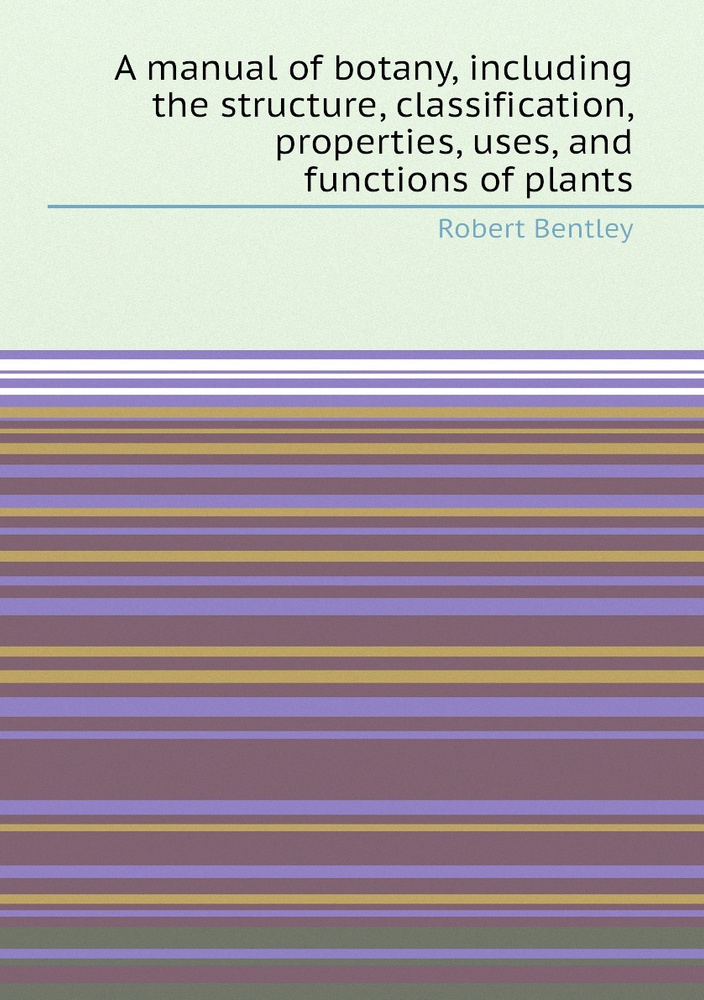 A manual of botany, including the structure, classification, properties ...