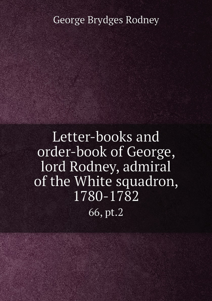 Letter-books and order-book of George, lord Rodney, admiral of the ...