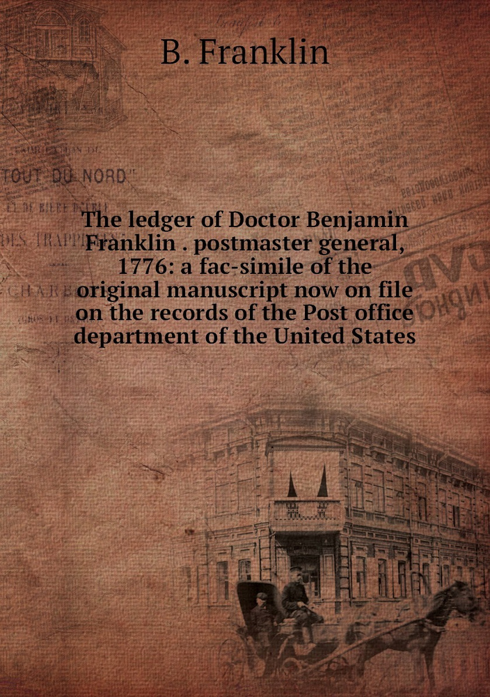 The ledger of Doctor Benjamin Franklin . postmaster general, 1776: a ...