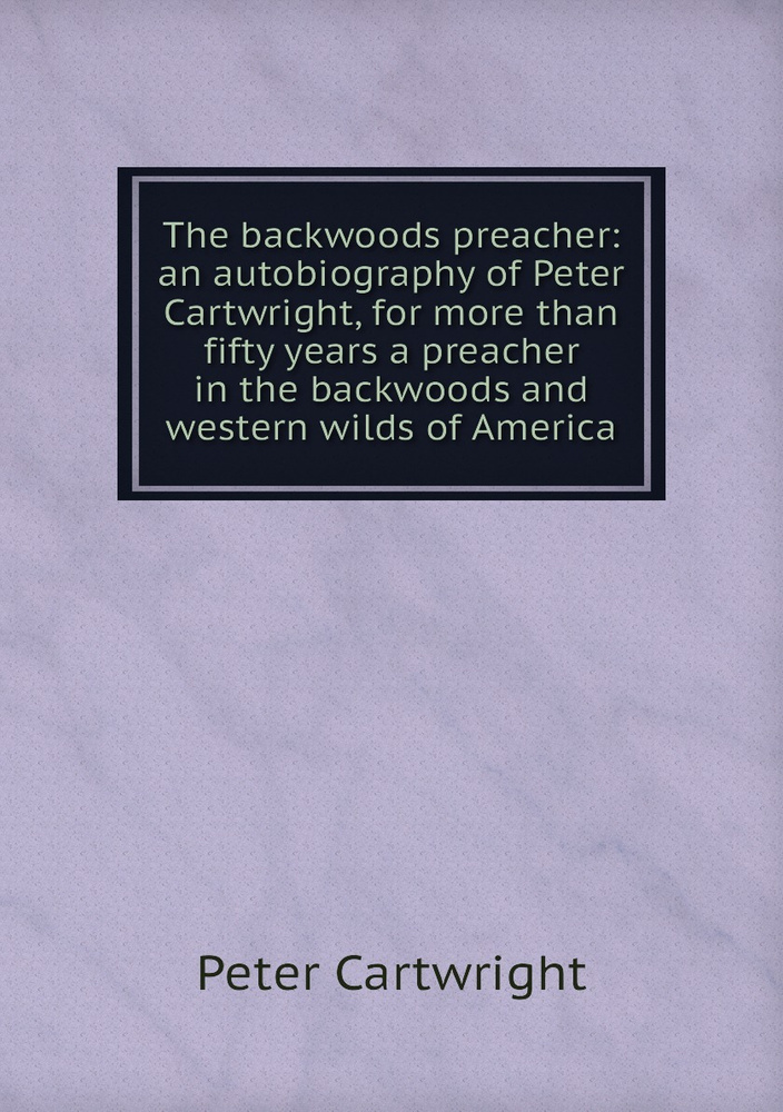 The backwoods preacher: an autobiography of Peter Cartwright, for more ...