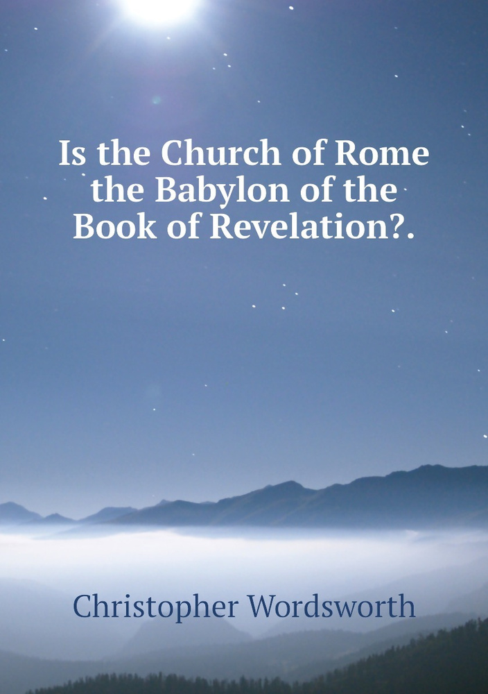 Is the Church of Rome the Babylon of the Book of Revelation?. - купить ...