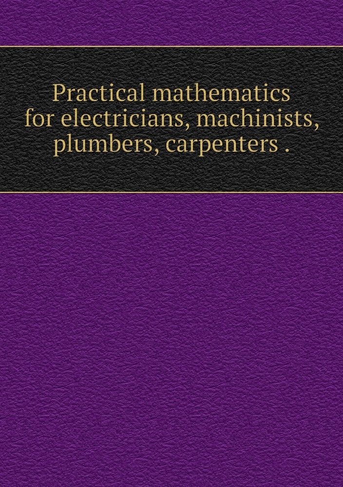 Practical mathematics for electricians, machinists, plumbers ...