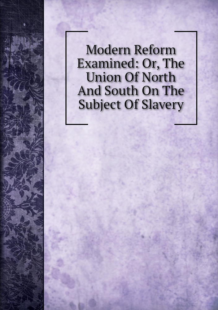 Modern Reform Examined: Or, The Union Of North And South On The Subject ...