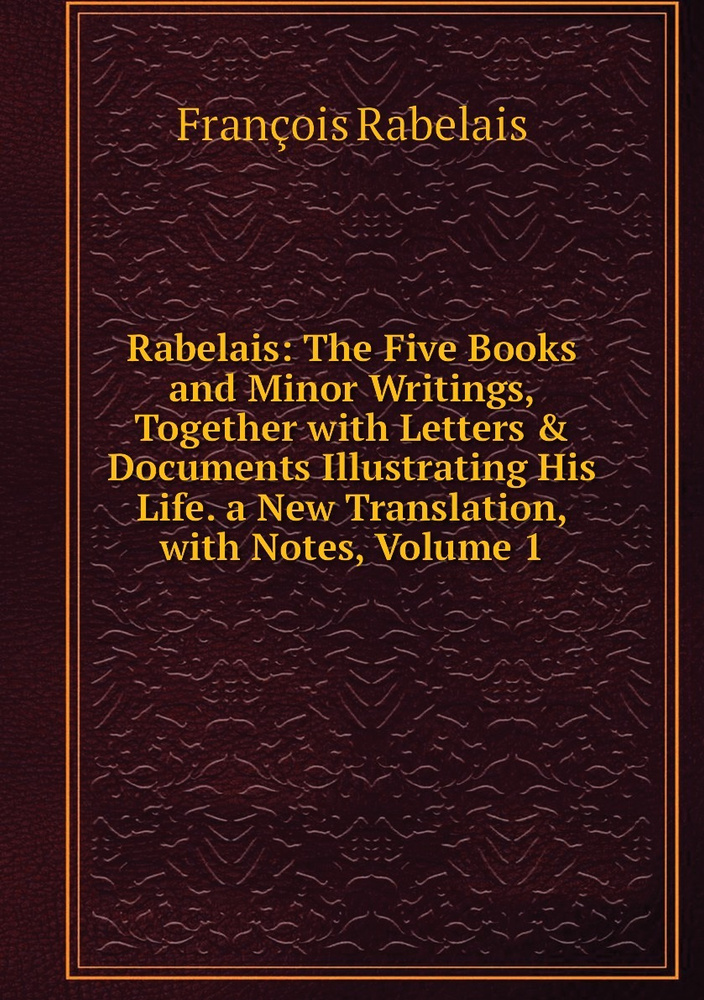 Rabelais: The Five Books and Minor Writings, Together with Letters ...