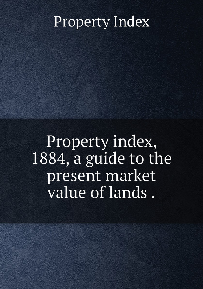 Property index, 1884, a guide to the present market value of lands ...