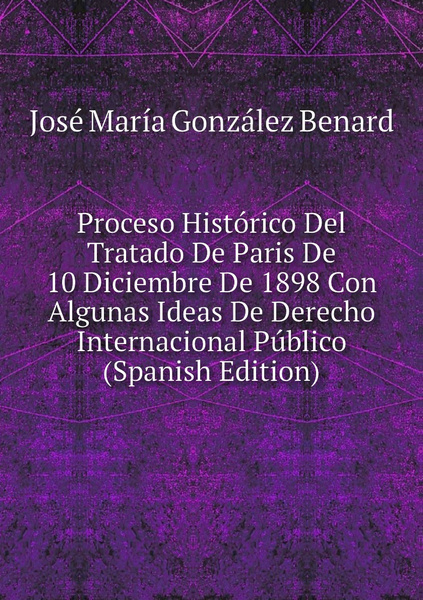 Proceso Historico Del Tratado De Paris De 10 Diciembre De 1898 Con Algunas Ideas De Derecho ...